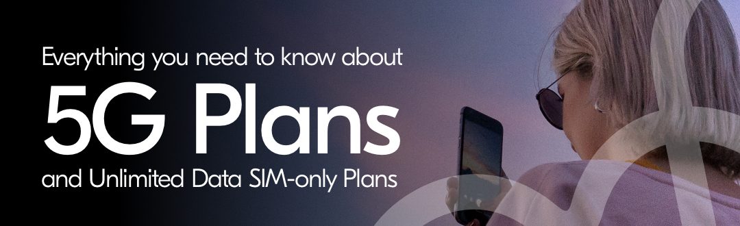 Everything you need to know - 5G & unlimited data SIM-only plans